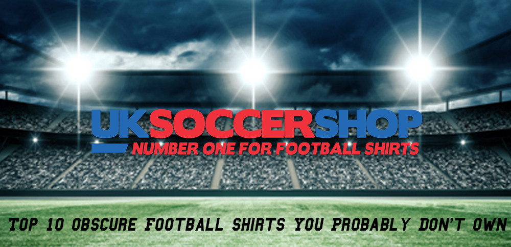 Top 10 Obscure Football Shirts You Probably Don't Own